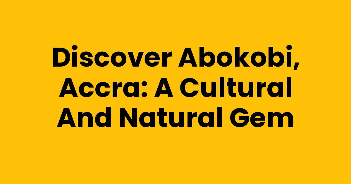 Discover Abokobi, Accra: A Cultural and Natural Gem
