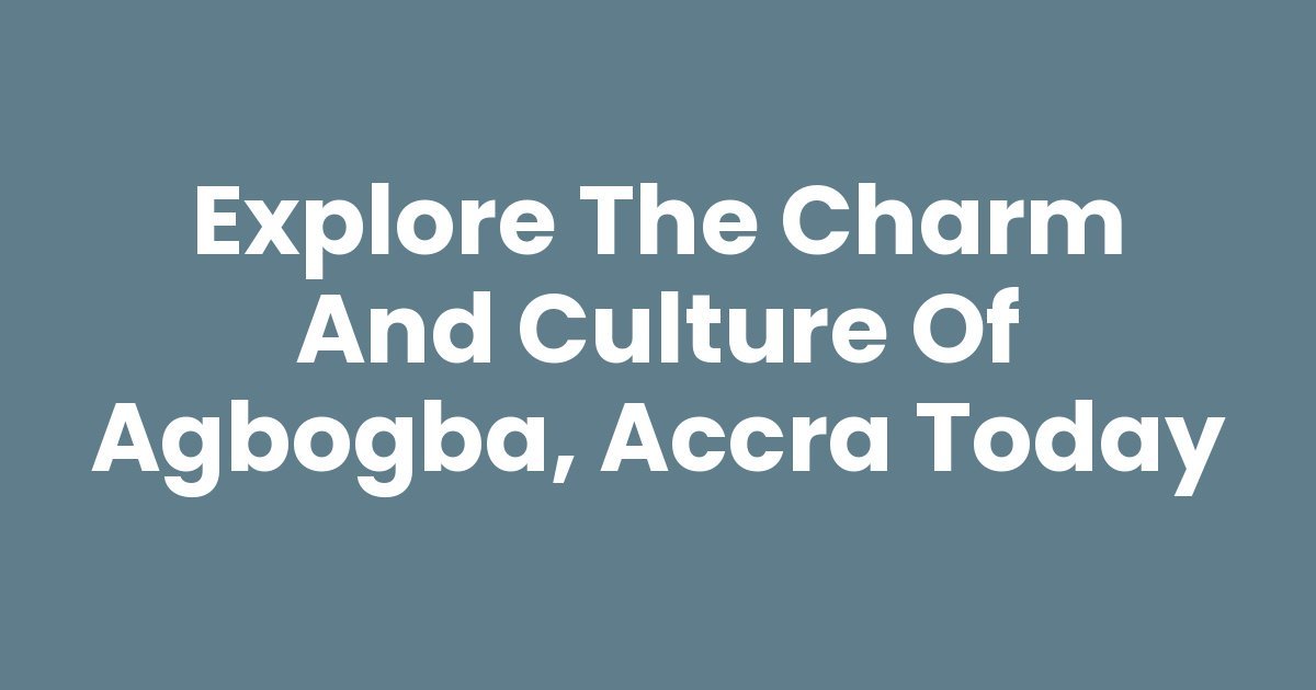 Explore the Charm and Culture of Agbogba, Accra Today
