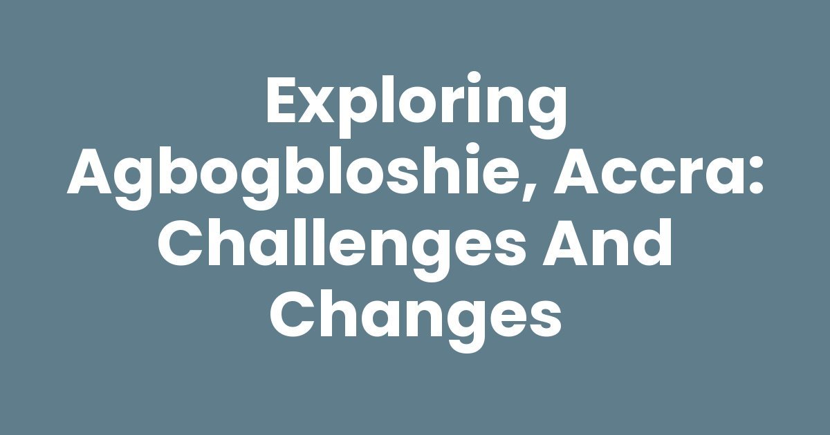 Exploring Agbogbloshie, Accra: Challenges and Changes