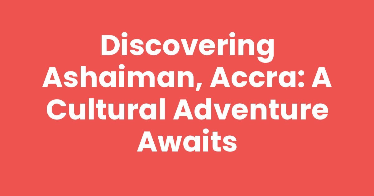 Discovering Ashaiman, Accra: A Cultural Adventure Awaits