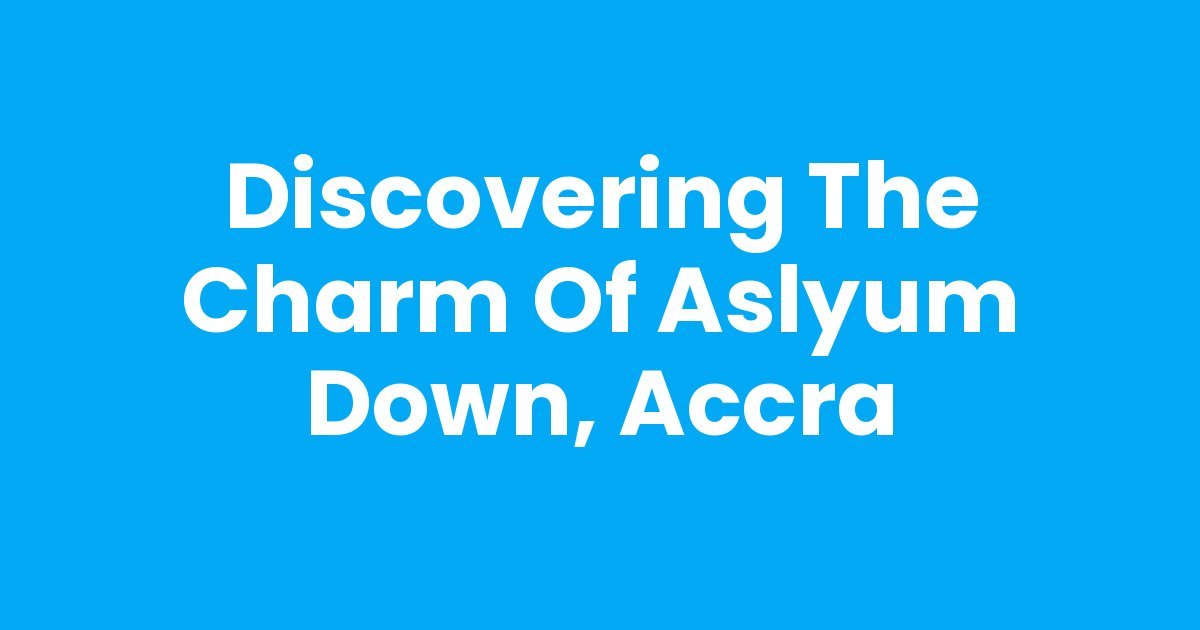 Discovering the Charm of Aslyum Down, Accra