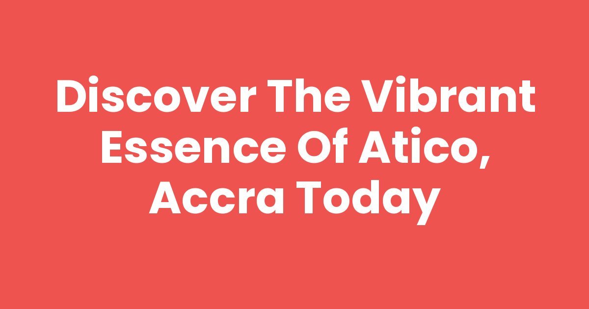 Discover the Vibrant Essence of Atico, Accra Today