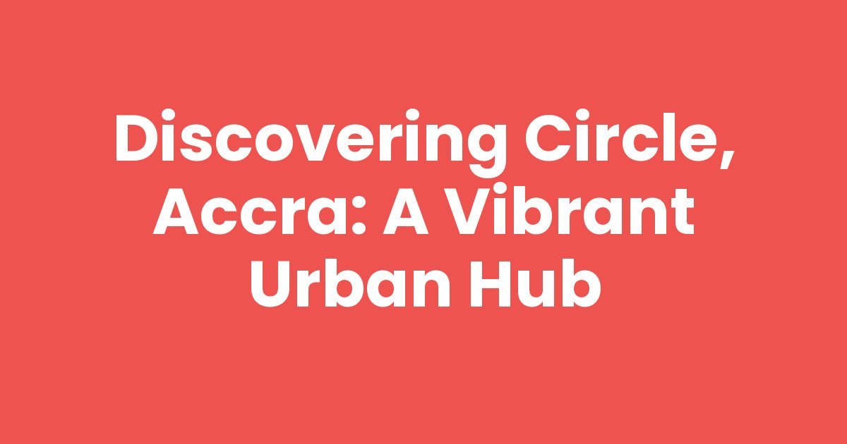 Discovering Circle, Accra: A Vibrant Urban Hub