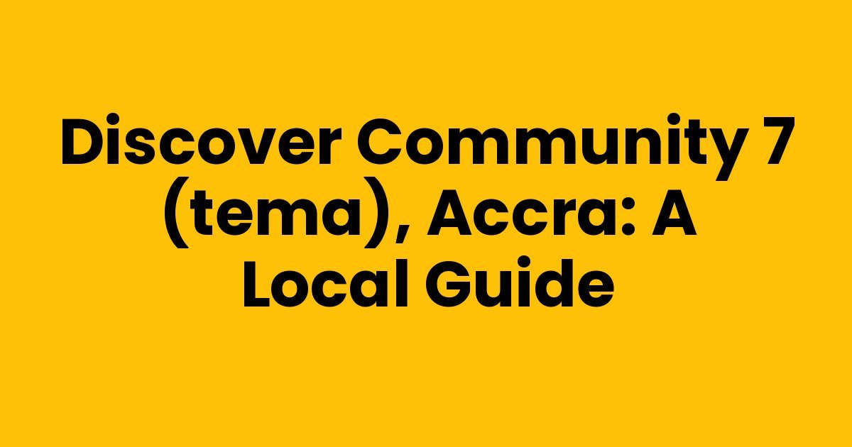 Discover Community 7 (Tema), Accra: A Local Guide