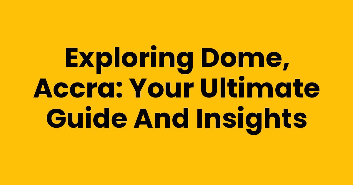 Exploring Dome, Accra: Your Ultimate Guide and Insights