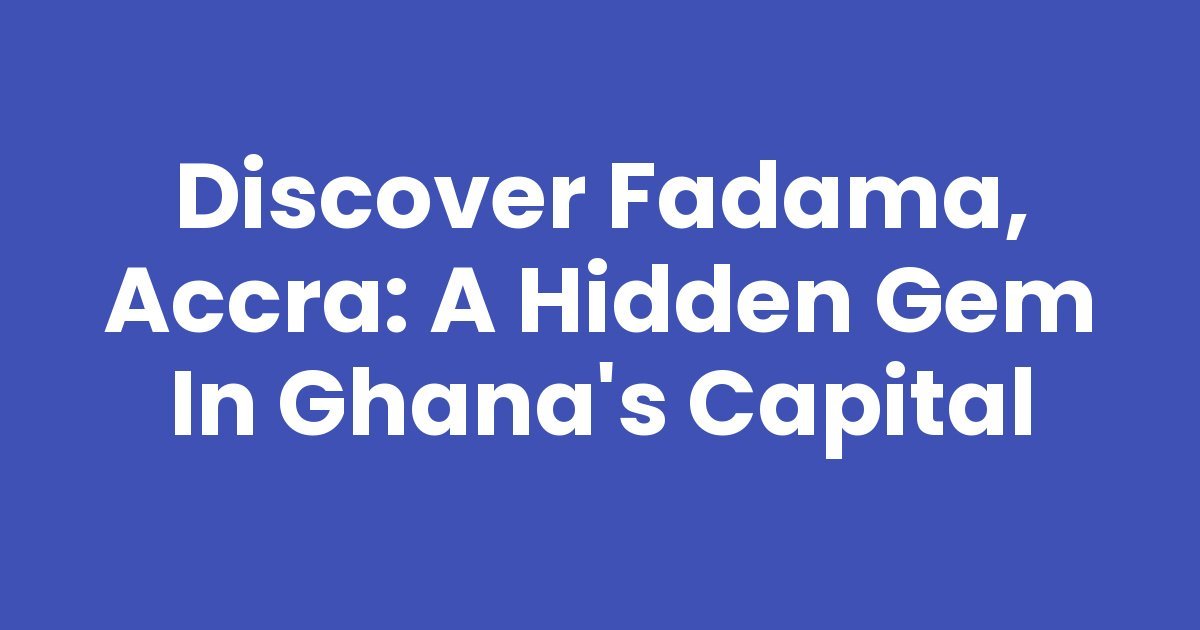 Discover Fadama, Accra: A Hidden Gem in Ghana's Capital