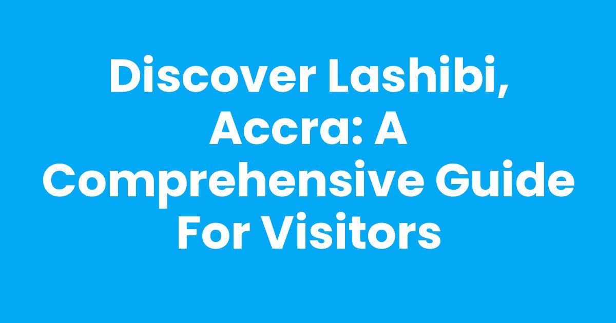 Discover Lashibi, Accra: A Comprehensive Guide for Visitors