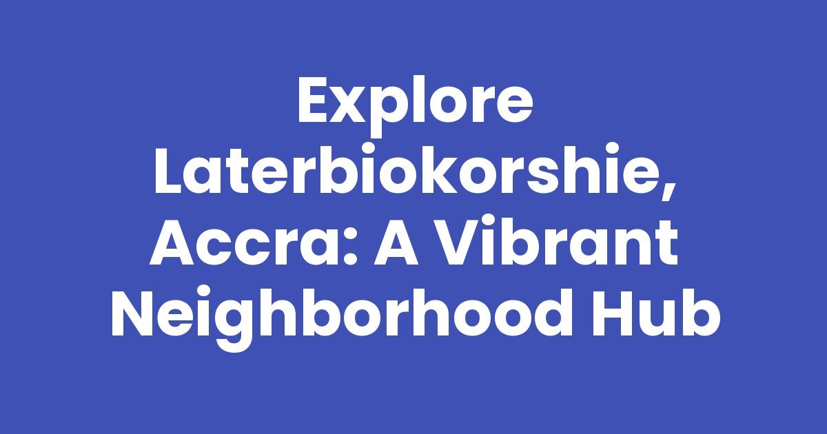 Explore Laterbiokorshie, Accra: A Vibrant Neighborhood Hub