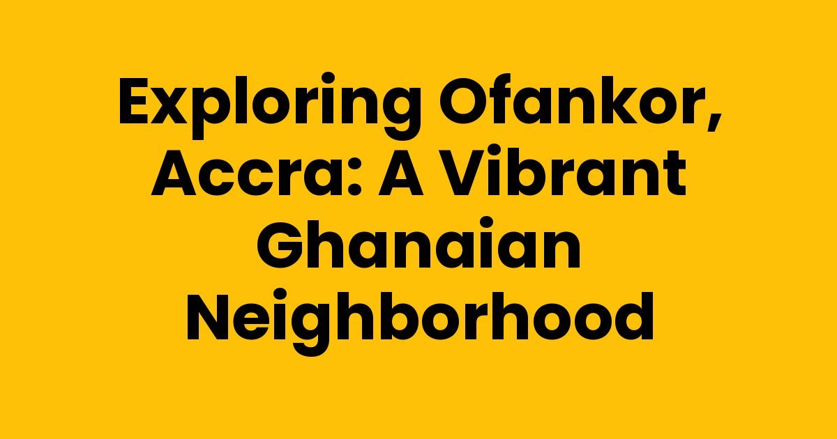 Exploring Ofankor, Accra: A Vibrant Ghanaian Neighborhood