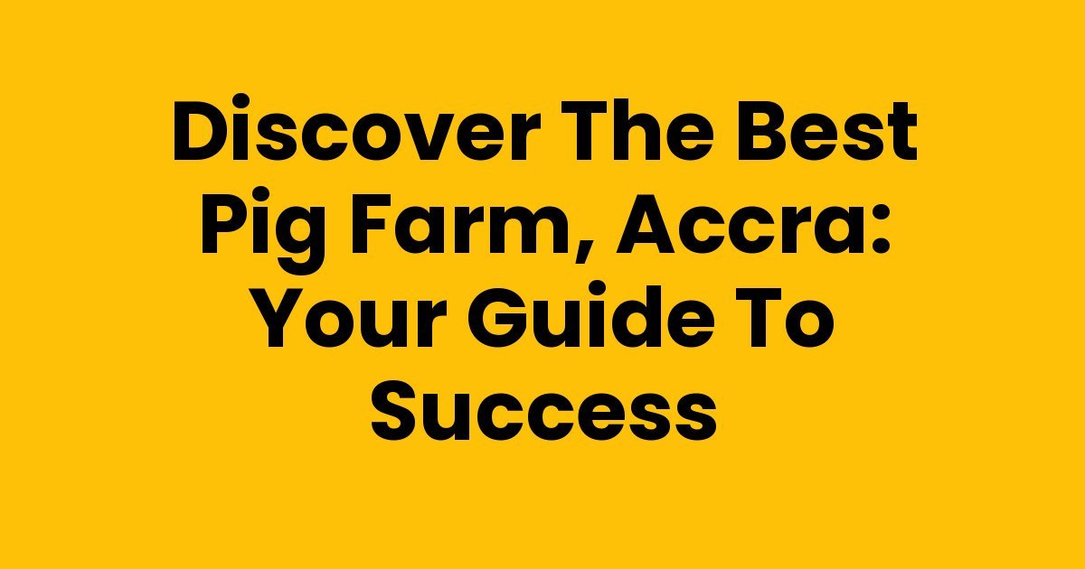 Discover the Best Pig Farm, Accra: Your Guide to Success