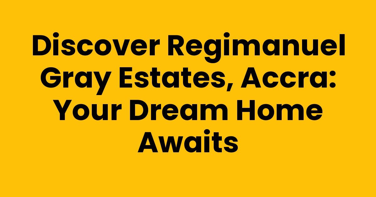 Discover Regimanuel Gray Estates, Accra: Your Dream Home Awaits
