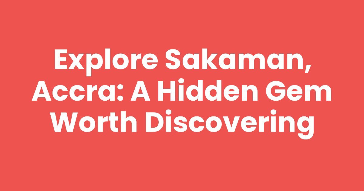 Explore Sakaman, Accra: A Hidden Gem Worth Discovering