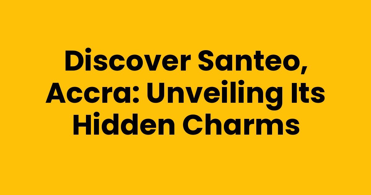 Discover Santeo, Accra: Unveiling Its Hidden Charms