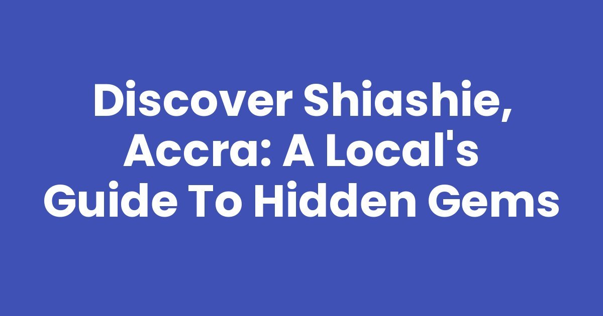 Discover Shiashie, Accra: A Local's Guide to Hidden Gems