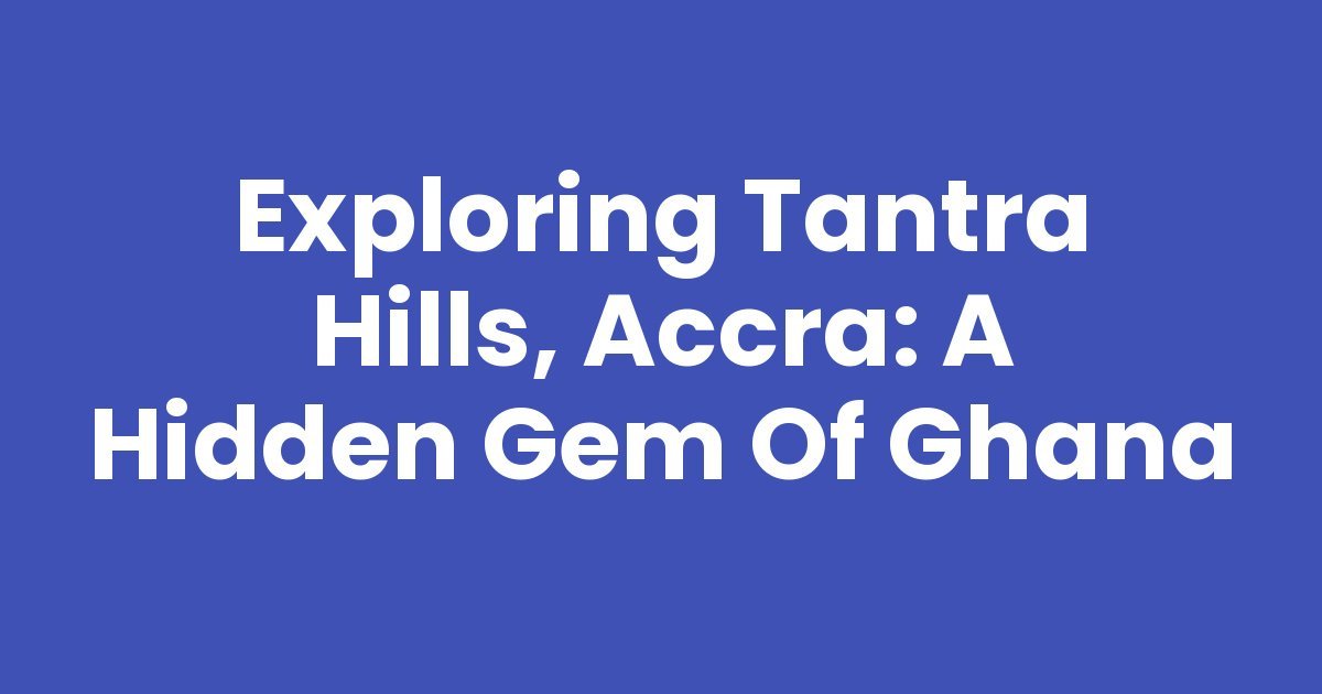 Exploring Tantra Hills, Accra: A Hidden Gem of Ghana