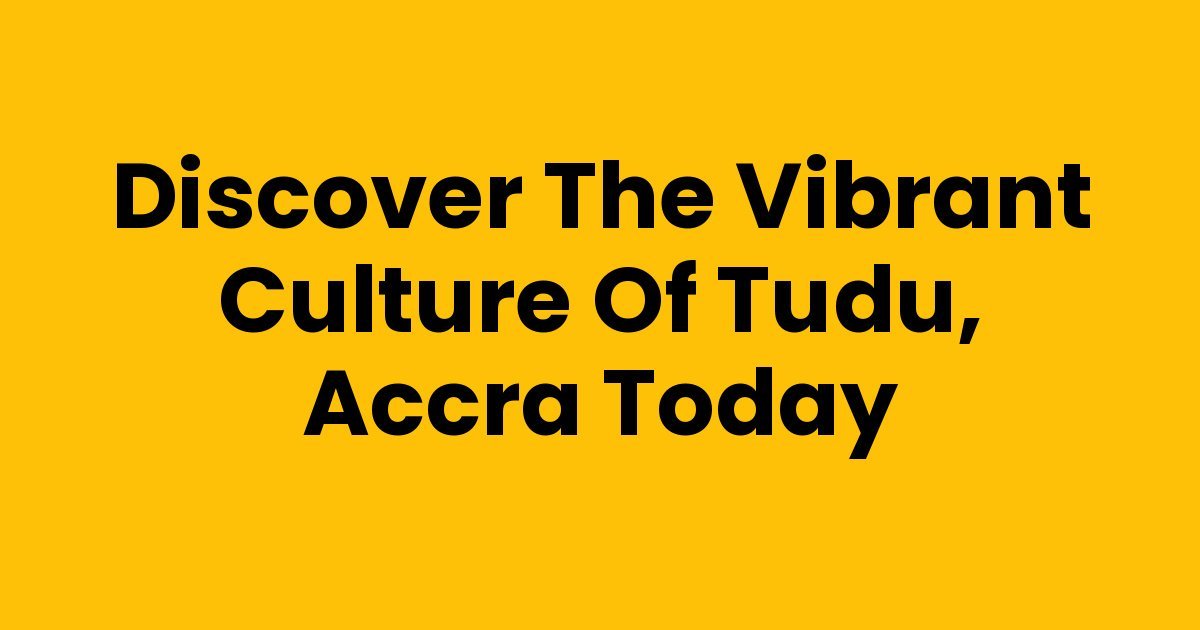 Discover the Vibrant Culture of Tudu, Accra Today