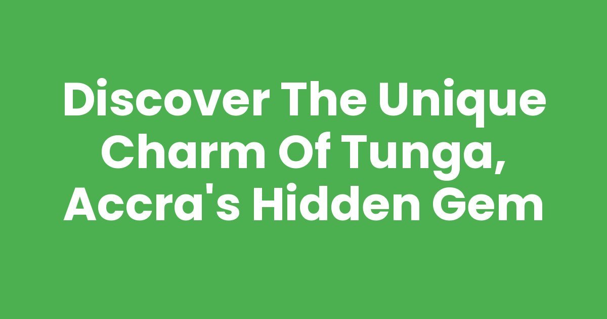 Discover the Unique Charm of Tunga, Accra's Hidden Gem